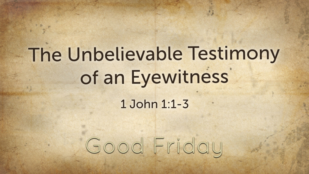 Good Friday – The Unbelievable Testimony of an Eyewitness (1 John 1:1-3 ...
